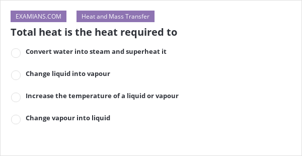 Total heat is the heat required to | EXAMIANS