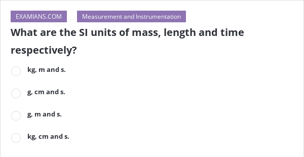 What are the SI units of mass, length and time respectively? | EXAMIANS