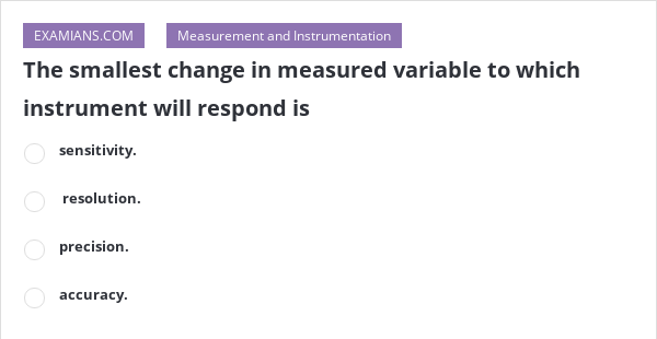 The smallest change in measured variable to which instrument will respond is | EXAMIANS