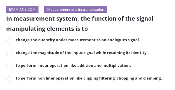 In measurement system, the function of the signal manipulating elements is to | EXAMIANS