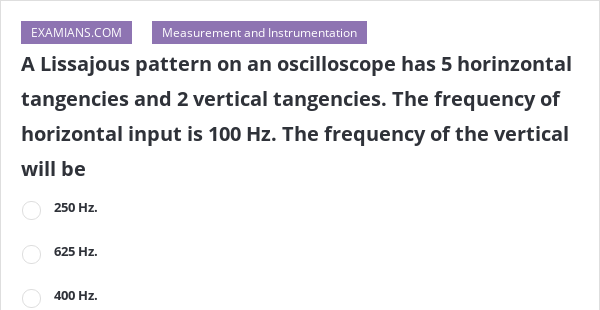 A Lissajous pattern on an oscilloscope has 5 horinzontal tangencies and ...