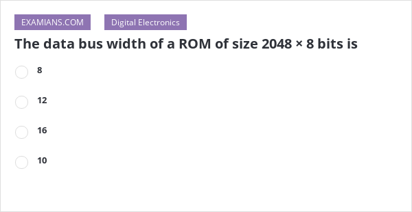 The data bus width of a ROM of size 2048 × 8 bits is | EXAMIANS