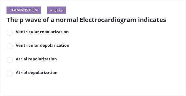 The p wave of a normal Electrocardiogram indicates | EXAMIANS