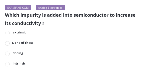 Which impurity is added into semiconductor to increase its conductivity ...