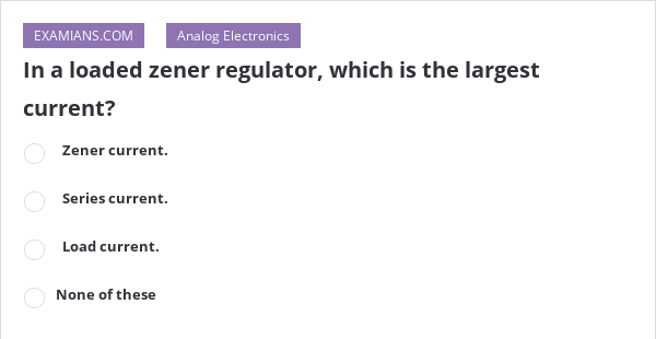 In a loaded zener regulator, which is the largest current? | EXAMIANS