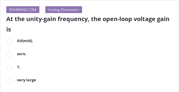At the unity-gain frequency, the open-loop voltage gain is | EXAMIANS