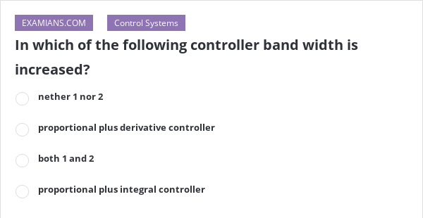 In which of the following controller band width is increased? | EXAMIANS