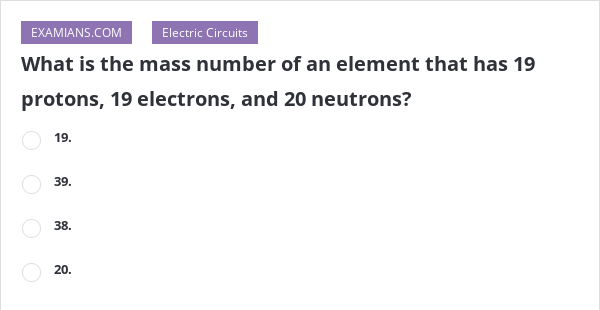 What is the mass number of an element that has 19 protons, 19 electrons ...