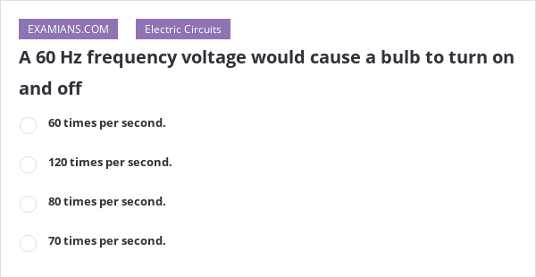 A 60 Hz frequency voltage would cause a bulb to turn on and off | EXAMIANS