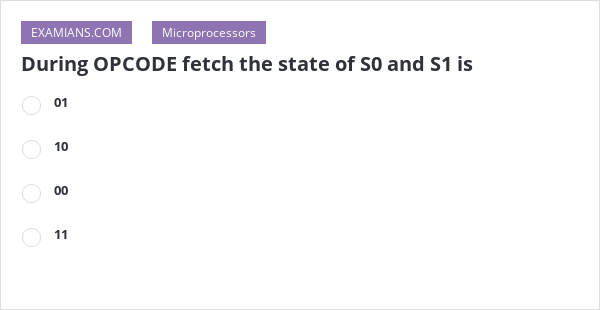During OPCODE fetch the state of S0 and S1 is | EXAMIANS