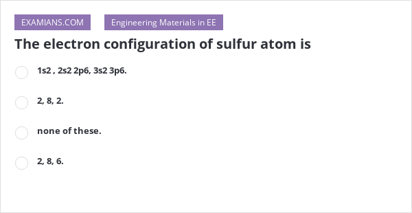 The electron configuration of sulfur atom is | EXAMIANS