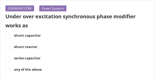 Under over excitation synchronous phase modifier works as | EXAMIANS