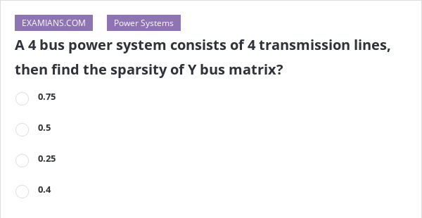 A 4 bus power system consists of 4 transmission lines, then find the sparsity of Y bus matrix ...