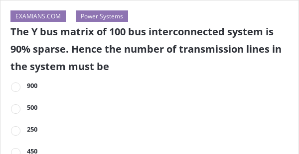 The Y bus matrix of 100 bus interconnected system is 90% sparse. Hence the number of ...