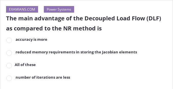 The main advantage of the Decoupled Load Flow (DLF) as compared to the ...