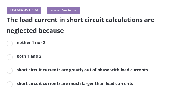 The load current in short circuit calculations are neglected because ...
