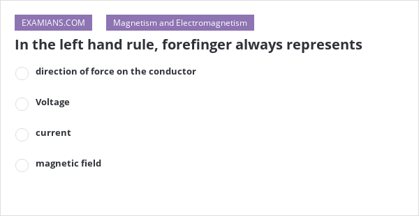 In the left hand rule, forefinger always represents | EXAMIANS