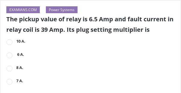 The pickup value of relay is 6.5 Amp and fault current in relay coil is ...