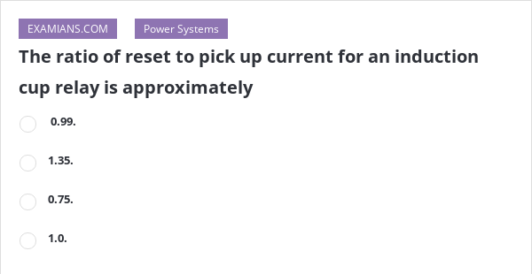 The ratio of reset to pick up current for an induction cup relay is ...