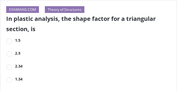 In plastic analysis, the shape factor for a triangular section, is | EXAMIANS