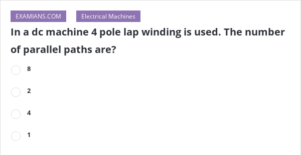 In a dc machine 4 pole lap winding is used. The number of parallel paths are? | EXAMIANS