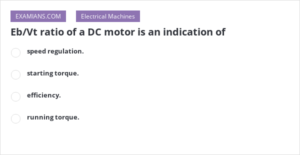 Eb/Vt ratio of a DC motor is an indication of | EXAMIANS
