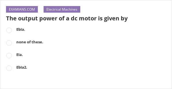 The output power of a dc motor is given by | EXAMIANS