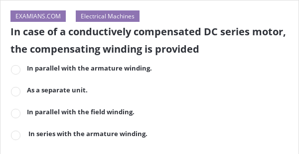 In case of a conductively compensated DC series motor, the compensating ...