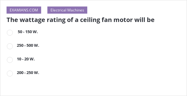 The wattage rating of a ceiling fan motor will be | EXAMIANS