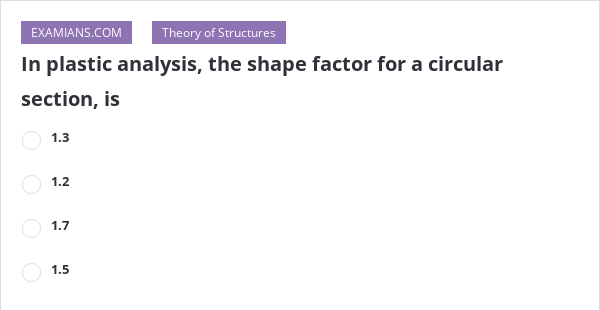 In plastic analysis, the shape factor for a circular section, is | EXAMIANS