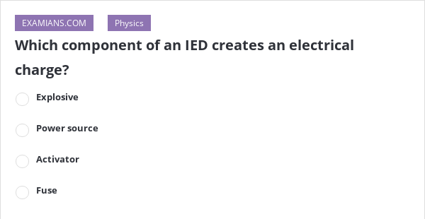 Which component of an IED creates an electrical charge? | EXAMIANS