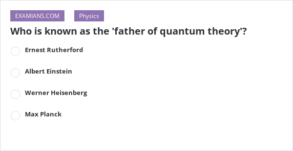 Who is known as the 'father of quantum theory'? | EXAMIANS