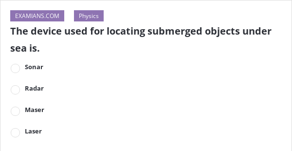 The device used for locating submerged objects under sea is. | EXAMIANS