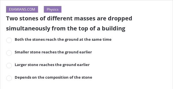 Two stones of different masses are dropped simultaneously from the top ...