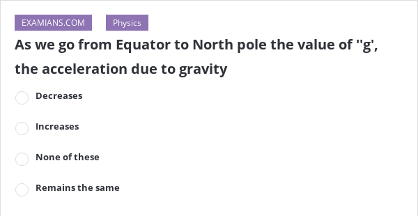 As we go from Equator to North pole the value of ''g', the acceleration ...