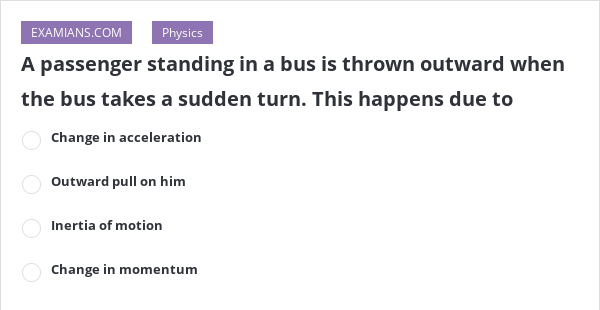 A passenger standing in a bus is thrown outward when the bus takes a ...