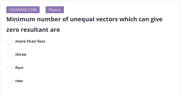 Minimum number of unequal vectors which can give zero resultant are | EXAMIANS