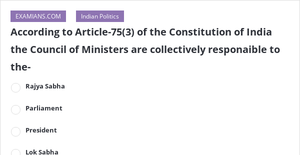 According to Article-75(3) of the Constitution of India the Council of ...
