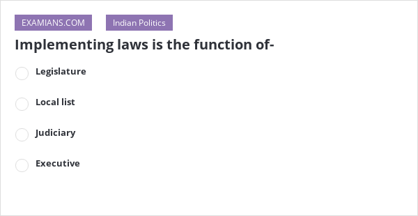 Implementing laws is the function of- | EXAMIANS