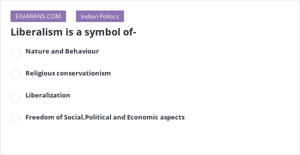 Liberalism is a symbol of- | EXAMIANS
