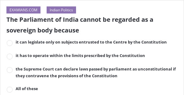 The Parliament of India cannot be regarded as a sovereign body because ...