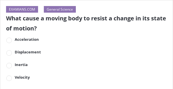 What cause a moving body to resist a change in its state of motion ...