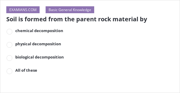 Soil is formed from the parent rock material by | EXAMIANS