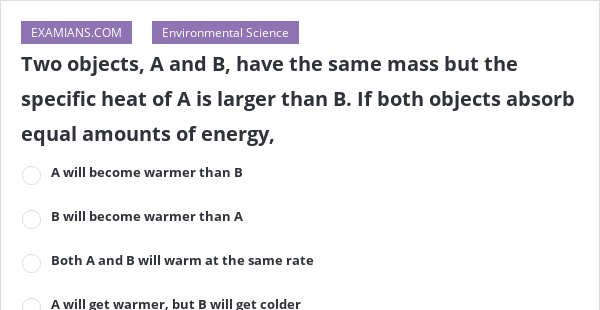 Two objects, A and B, have the same mass but the specific heat of A is ...