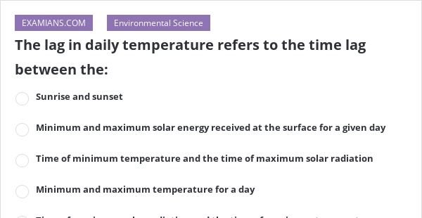 The lag in daily temperature refers to the time lag between the: | EXAMIANS