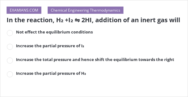 In the reaction, H₂ +I₂ ⇋ 2HI, addition of an inert gas will | EXAMIANS