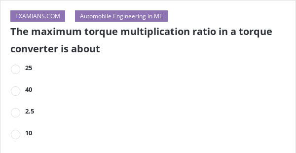 The maximum torque multiplication ratio in a torque converter is about ...