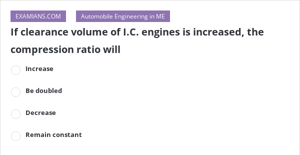If clearance volume of I.C. engines is increased, the compression ratio ...