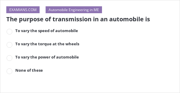 The purpose of transmission in an automobile is | EXAMIANS