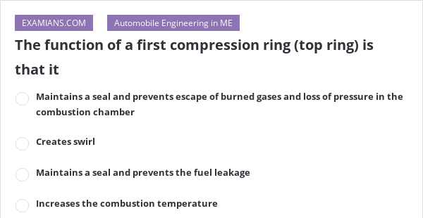 The function of a first compression ring (top ring) is that it | EXAMIANS